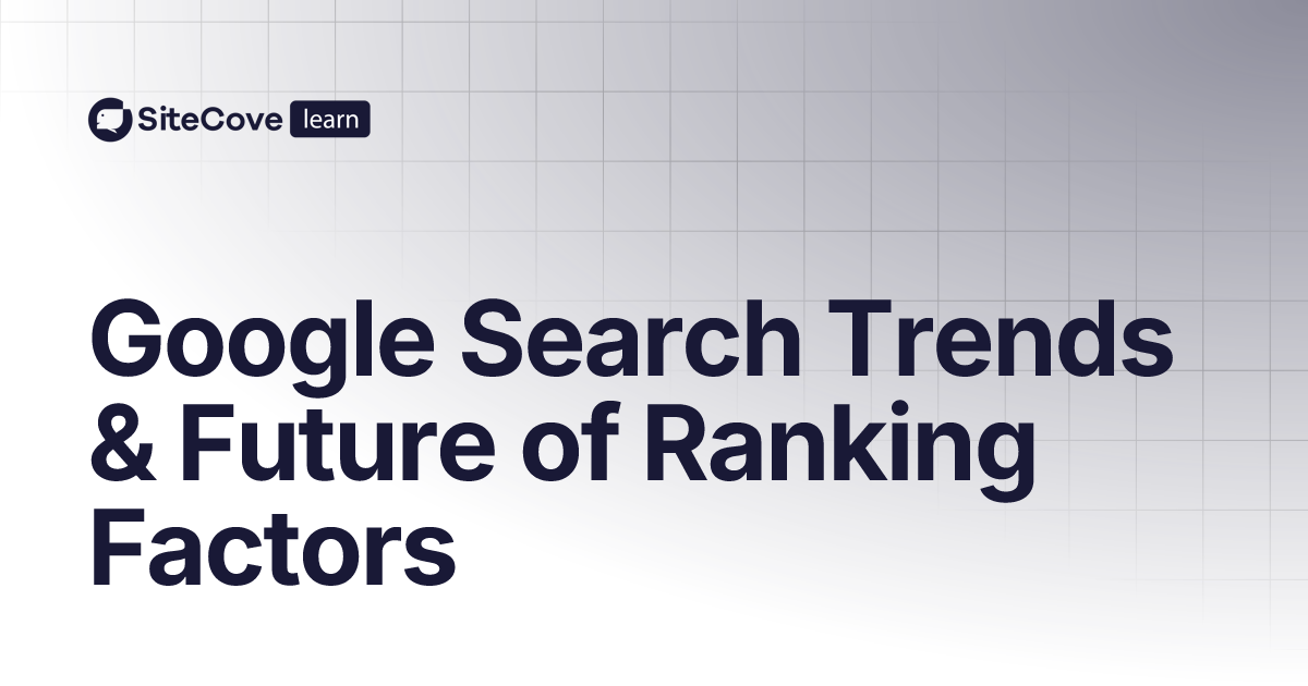 Google Search Trends & Future of Ranking Factors | SiteCove Learning Hub