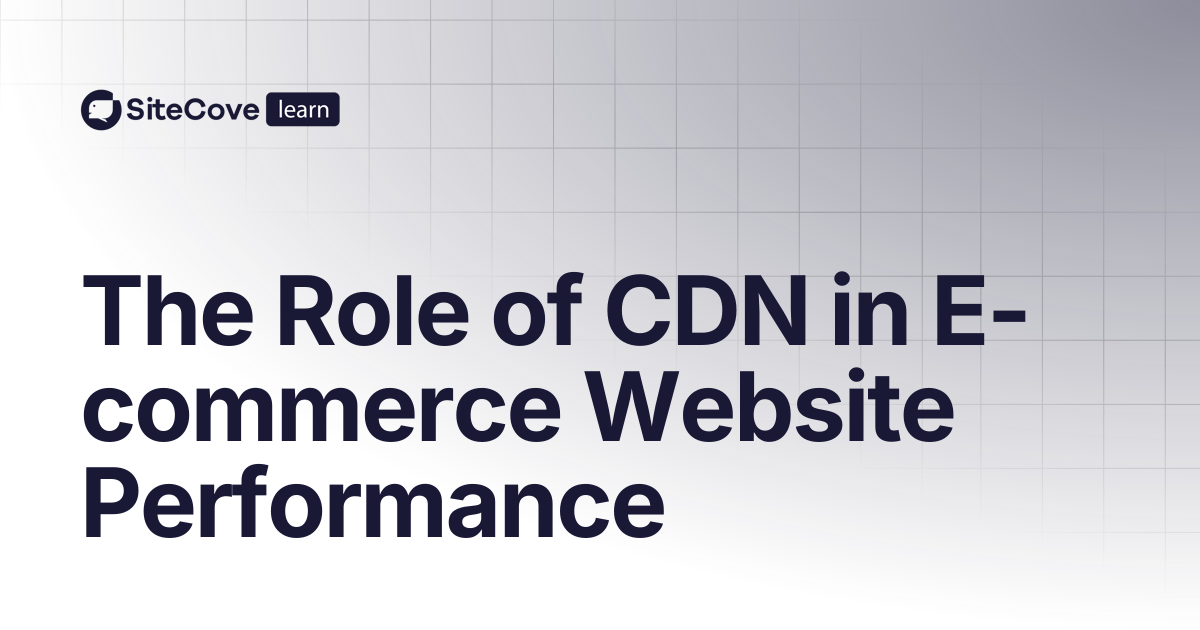The Role of CDN in E-commerce Website Performance | SiteCove Learning ...
