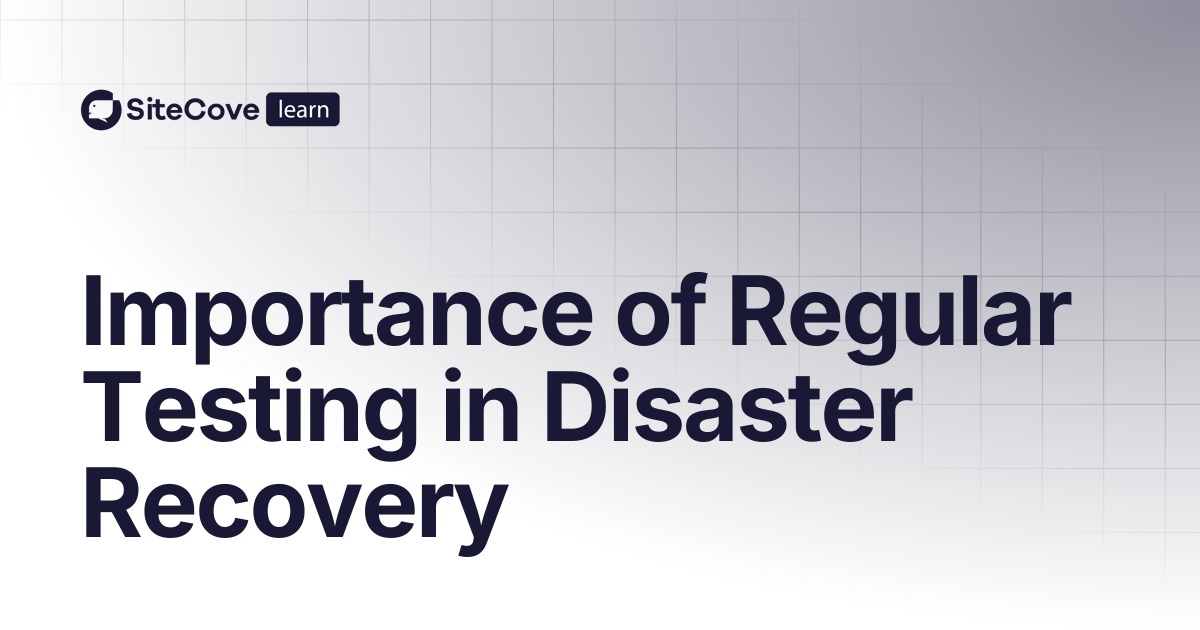 Importance of Regular Testing in Disaster Recovery | SiteCove Learning ...